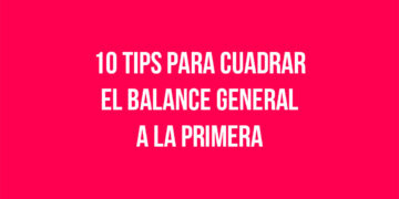 10 Tips para Cuadrar el Balance General a la Primera